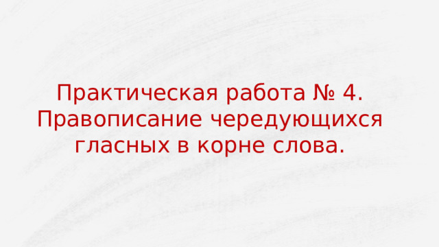 Практическая работа № 4 Правописание чередующихся гласных в корне слова
